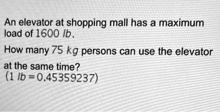 SOLVED: An elevator at shopping mall has a maximum load of 1600 Ib How ...