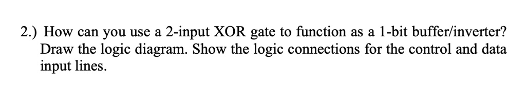 SOLVED: 2.) How can you use a 2-input XOR gate to function as a 1-bit buffer/inverter? Draw the ...