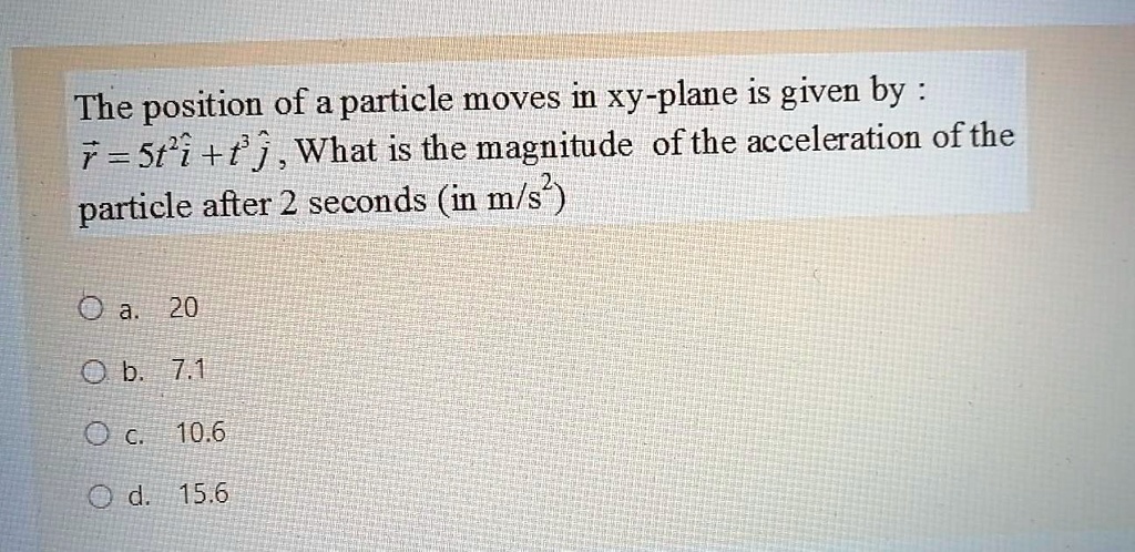 The position of a particle moves in xy-plane is given by : r⃗ = 5t^2 î + t^3 ĵ, What is the ...