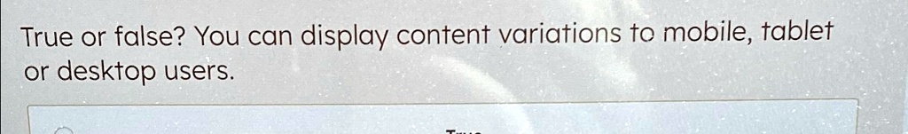 True or false? You can display content variations to mobile, tablet or ...