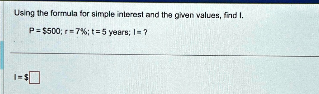 SOLVED: Using the formula for simple interest and the given values, find I. P=500;r=7%;t=5 years ...