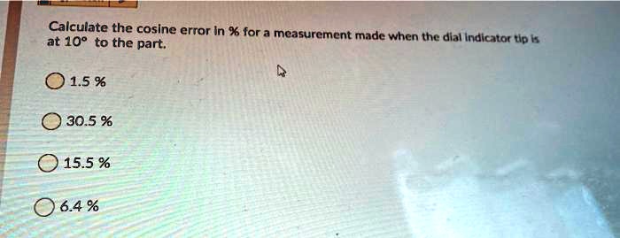 SOLVED: Calculate the cosine error In % for a measurement made when the dial Indicator = at 108 ...