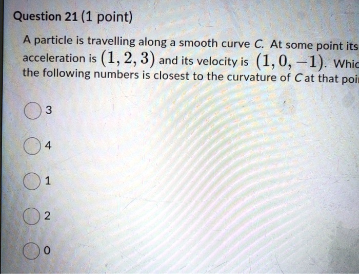 SOLVED: Question 21 (1 point) A particle is travelling along a smooth curve C At some point its ...