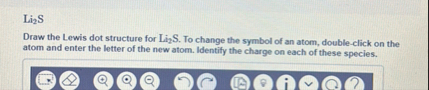 SOLVED: Li2 S Draw the Lewis dot structure for Li2 S. To change the ...