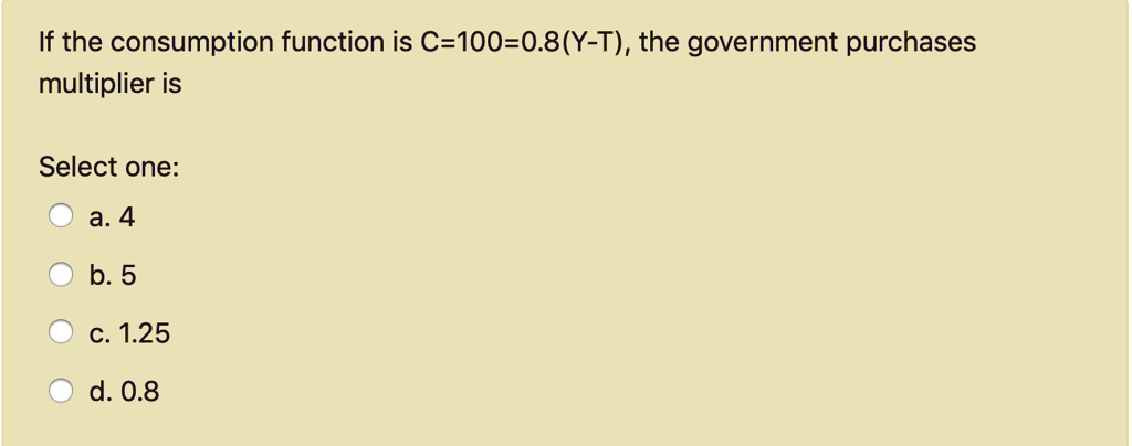 SOLVED: If the consumption function is C=100=0.8(Y-T), the government purchases multiplier is ...