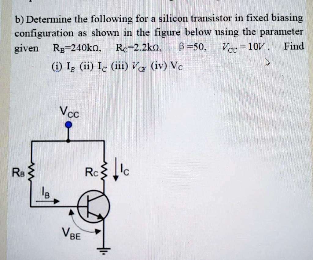 Circuit Question b) Determine the following for a silicon transistor in fixed biasing ...
