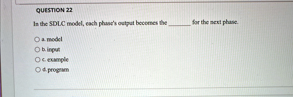 QUESTION 22 In the SDLC model, each phase's output becomes the for the next phase. a. model b ...