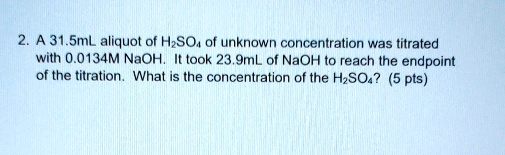 SOLVED: 2. A 31.5 mL aliquot of H2SO4 of unknown concentration was titrated with 0.0134 M NaOH ...