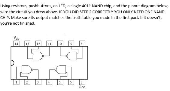 Using resistors, pushbuttons, an LED, a single 4011 NAND chip, and the pinout diagram below ...
