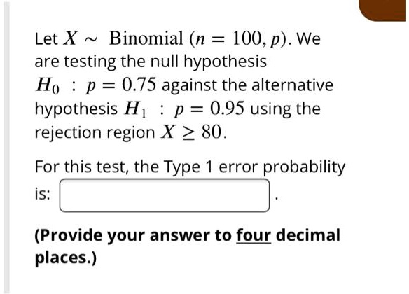 Let X Binomial (n = 100, p). We are testing the null hypothesis H0: p ...