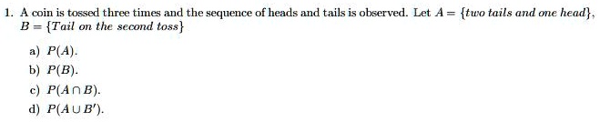 SOLVED: A coin is tossed three times and the sequence of heads and tails is observed Let A = tw0 ...
