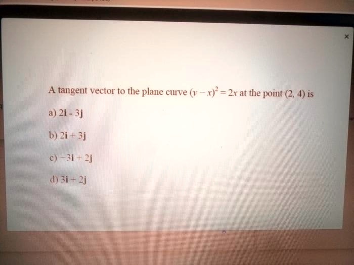 SOLVED: A tangent vector t0 the plane cuve (V x)" = 2rat the point (2, 4) is a) 21 3j b)@i 3j ...