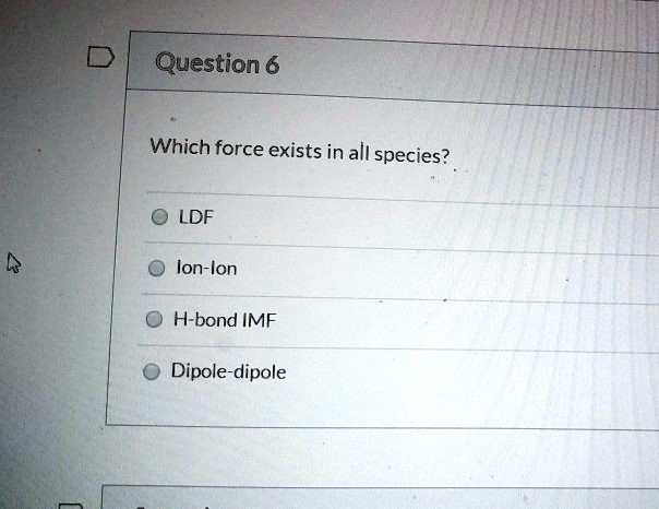 Which force exists in all species? LDF Ion-Ion H-bond IMF Dipole-dipole