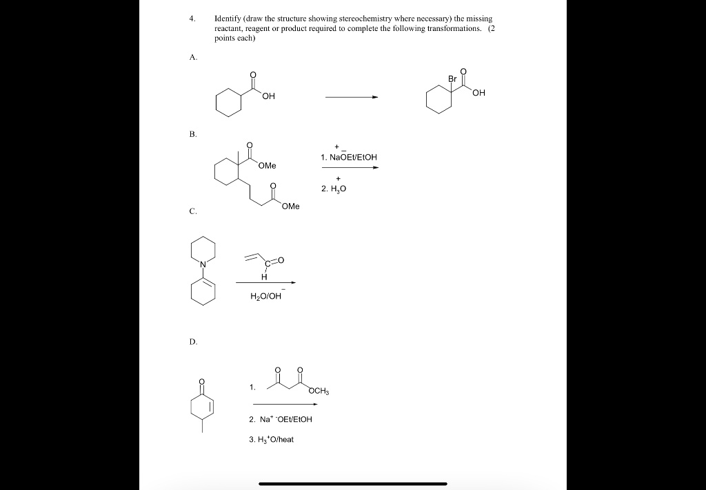 4. Identify (draw the structure showing stereochemistry where necessary) the missing reactant ...