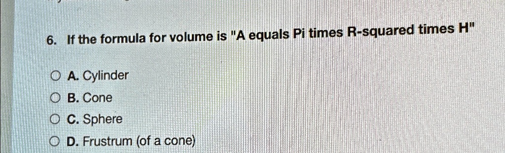 6. If the formula for volume is "A equals Pi times R-squared times H" A ...