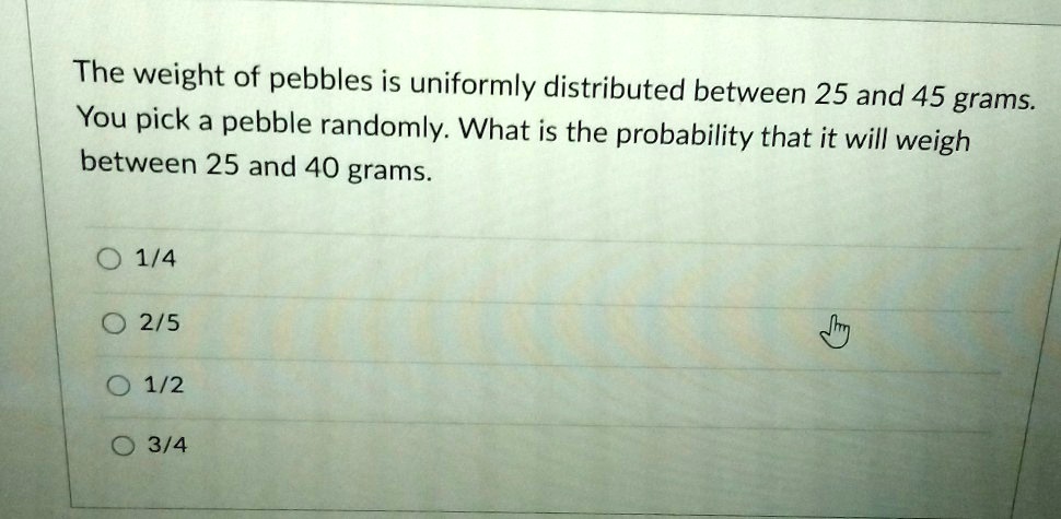 the weight of pebbles is uniformly distributed between 25 and 45 grams ...