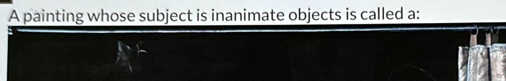 SOLVED: A painting whose subject is inanimate objects is called a: