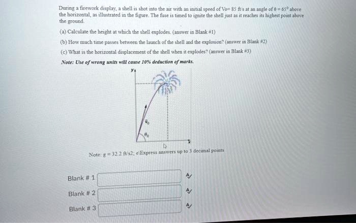 During a firework display, a shell is shot into the air with an initial speed of V0 = 85 ft/s at ...