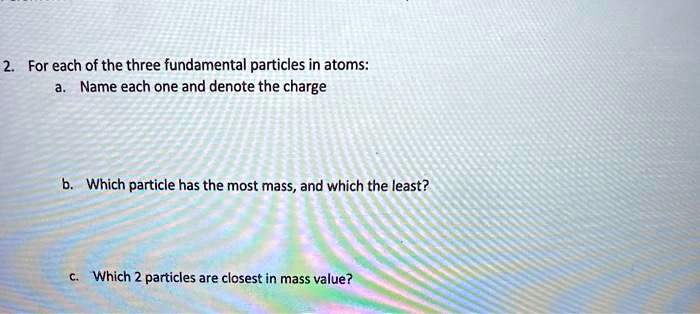 SOLVED: For each of the three fundamental particles in atoms: Name each ...