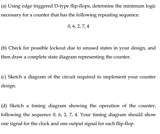 SOLVED: (a) Using edge triggered D-type flip-flops, determine the minimum logic necessary for a ...