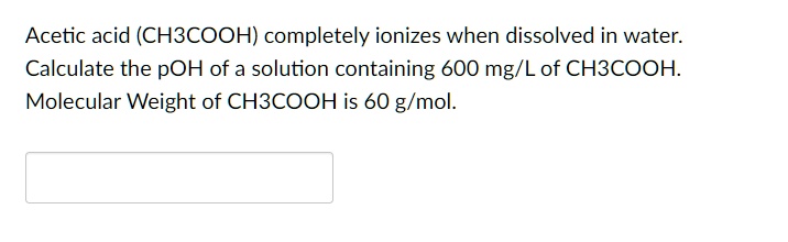 SOLVED: Acetic acid(CH3COOH) completely ionizes when dissolved in water Calculate the pOH of a ...