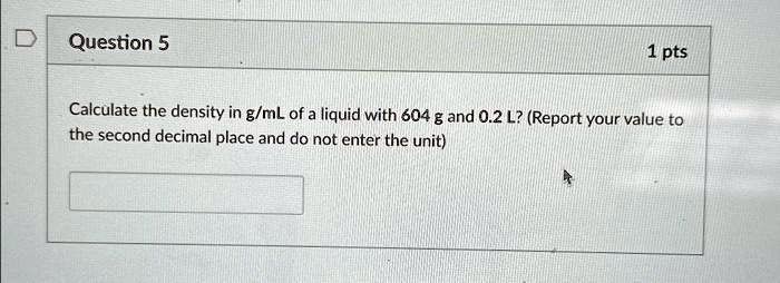 SOLVED: Question 5 1pts Calculate the density in g/mL of a liquid with 604 g and 0.2 L?(Report ...