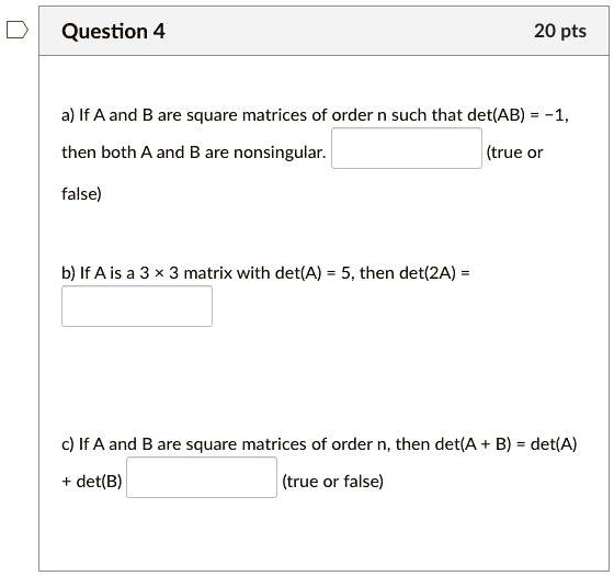SOLVED: Texts: Question 4 20 pts a) If A and B are square matrices of order n such that det(AB ...
