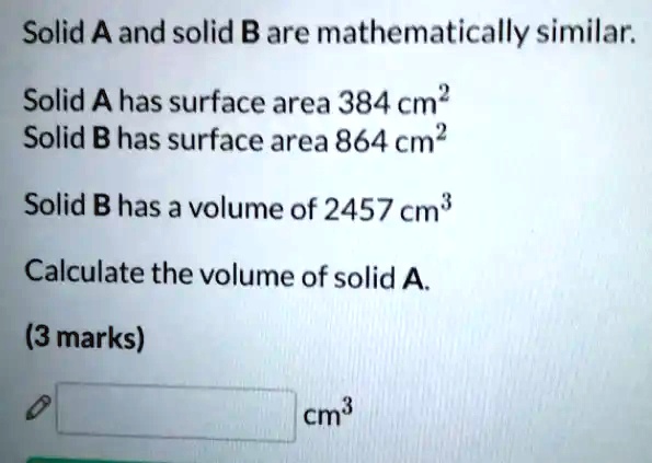 SOLVED: Solid A and solid Bare mathematically similar: Solid A has surface area 384 cm? Solid B ...