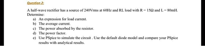 A half-wave rectifier has a source of 240Vrms at 60Hz and RL load with R=15 and L=80mH ...