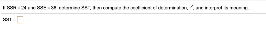 SOLVED: If SSR = 24 and SSE = 36, determine SST, then compute the coefficient of determination ...