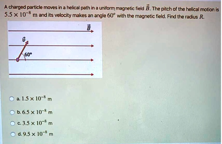 SOLVED: A charged particle moves in a helical path in a uniform magnetic field B. The pitch of ...