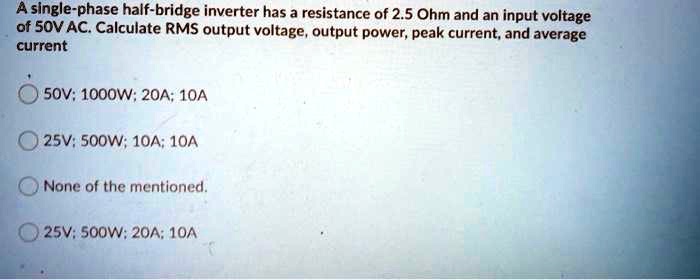 A single-phase half-bridge inverter has a resistance of 2.5 Ohm and an input voltage of 50V AC ...