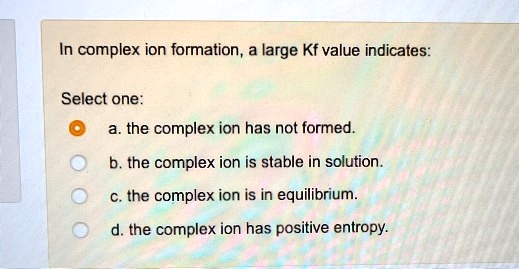 SOLVED: In complex ion formation , large Kf value indicates: Select one ...