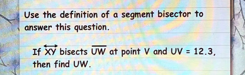 Use the definition of a segment bisector to answer this question: If Xy bisects UW at point V ...