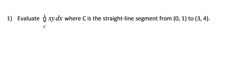 1) Evaluate 0 xydx where C is the straight-line segment from (0,1) to (3,4).