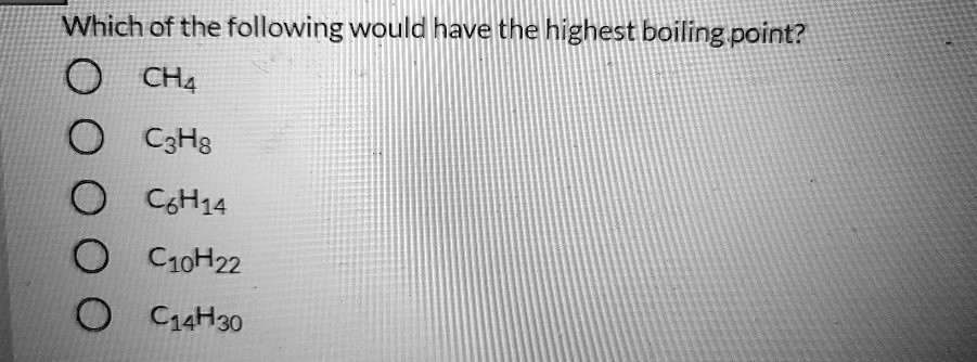 SOLVED: Which of the following would have the highest boiling point? CH4 CaHg C6H14 C10H22 C14H30