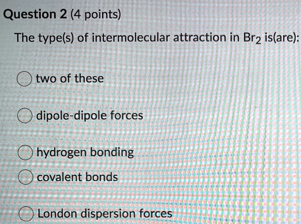 question 2 4 points the types of intermolecular attraction in br2 isare ...