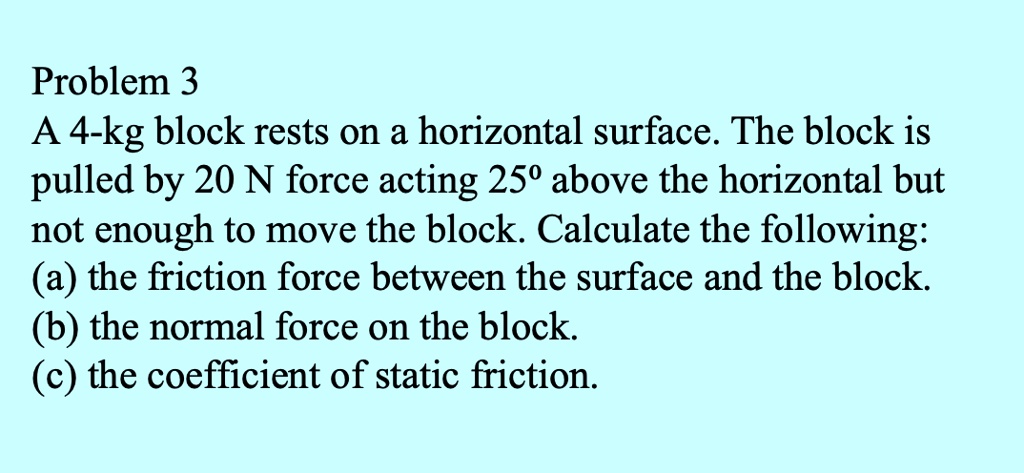 SOLVED: Problem 3 A 4-kg block rests on a horizontal surface. The block is pulled by 20 N force ...