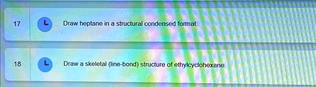 17 l draw heptane in a structural condensed format 18 l draw a skeletal ...