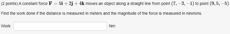 (2 points) A constant force F = 5i + 2j + 4k moves an object along a straight line from point (7 ...