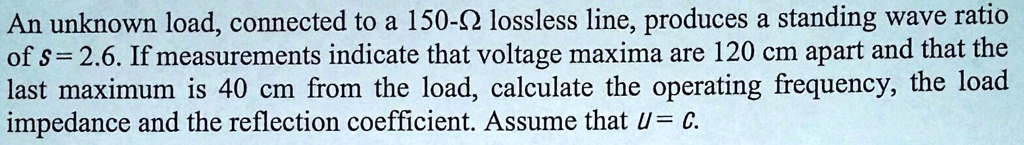 An unknown load, connected to a 150-? lossless line, produces a standing wave ratio of s = 2.6 ...