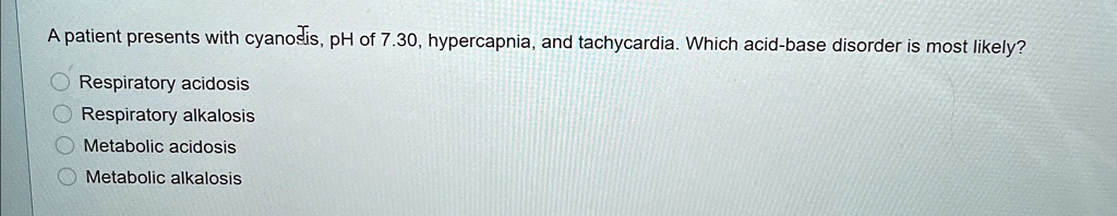 A patient presents with cyanosis, pH of 7.30, hypercapnia, and tachycardia. Which acid-base ...