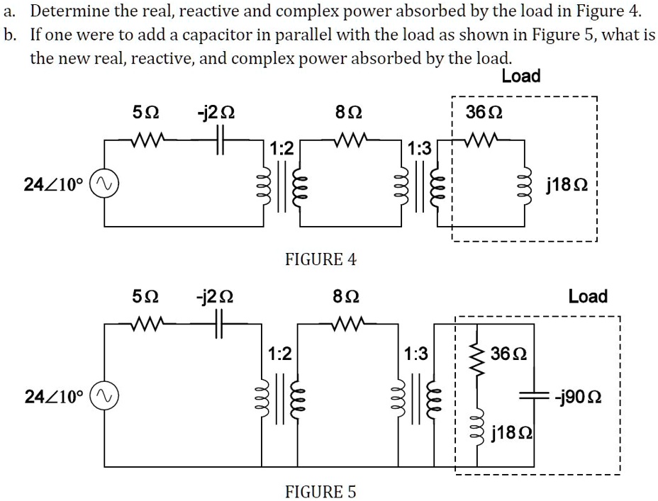 a. Determine the real, reactive and complex power absorbed by the load in Figure 4. b. If one ...