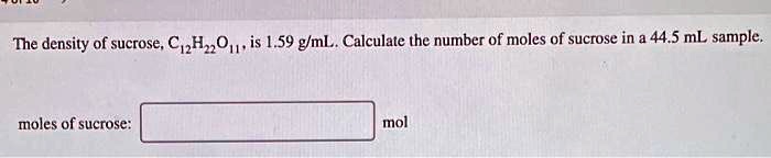 The density of sucrose, C12H22O11, is 1.59 g/mL. Calculate the number of moles of sucrose in a ...
