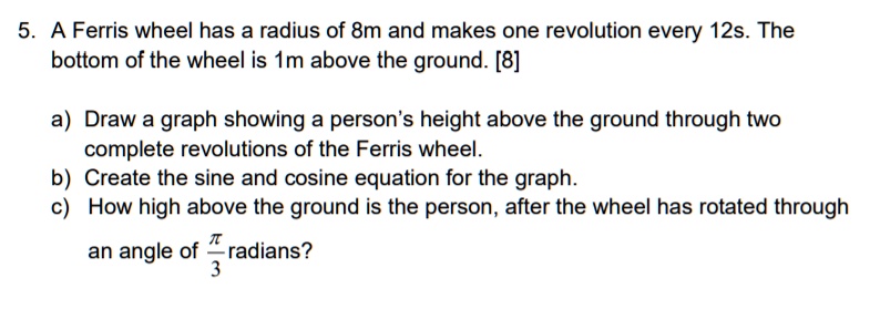 A Ferris wheel has a radius of 8m and makes one revolution every 12s ...