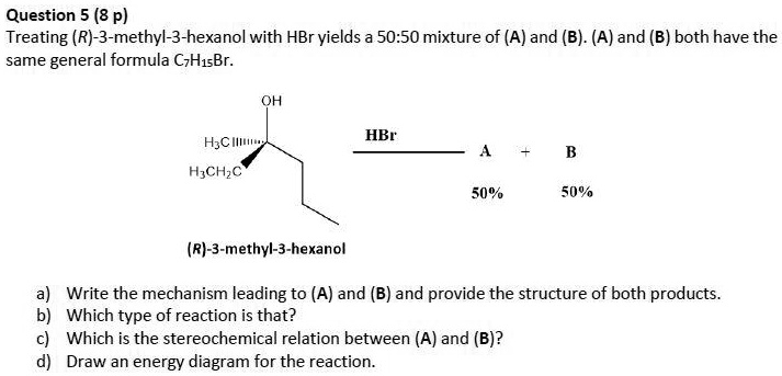 SOLVED: Question 5 (8 p) Treating (R)-3-methyl-3-hexanol with HBr yields a 50.50 mixture of (A ...