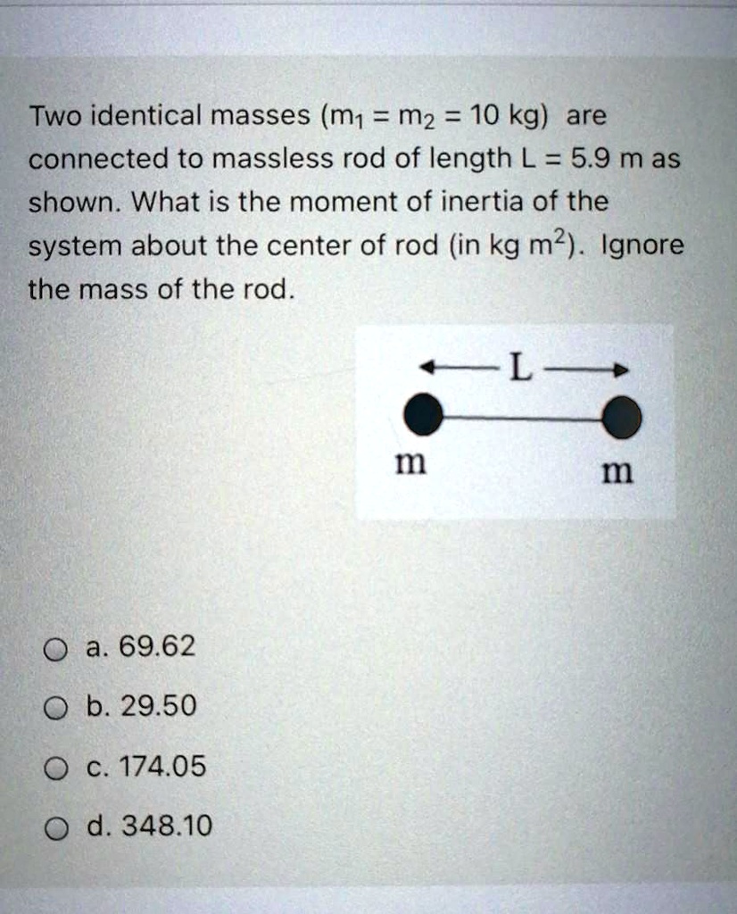SOLVED: Two identical masses (m1 = m2 = 10 kg) are connected to massless rod of length L = 5.9 m ...