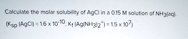SOLVED: Calculate the molar solubility of AgCl in a 0.15 M solution of NHzlaq); (Ksp (AgCi) = 1. ...