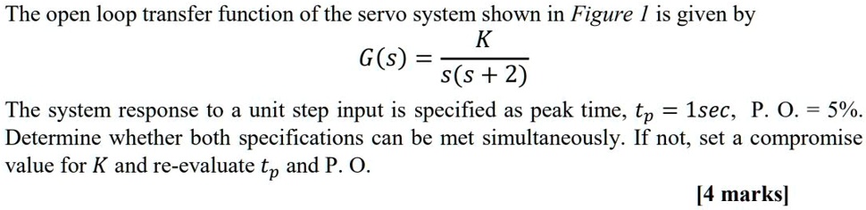 SOLVED: The open loop transfer function of the servo system shown in Figure 1 is given by K =(s ...