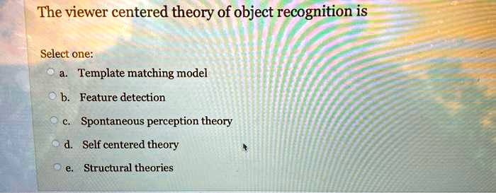 The Viewer Centered Theory Of Object Recognition Is Select One A Template Matching Model B